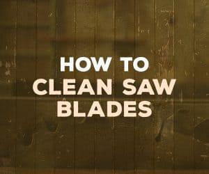 How to Clean Saw Blades: Tool Maintanence Basics
